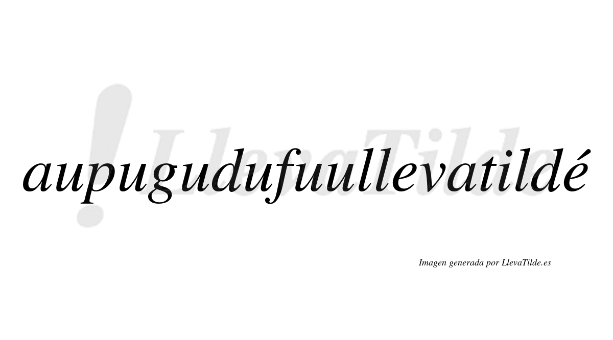 ¿Lleva tilde aupugudufuullevatildé? | LlevaTilde.es